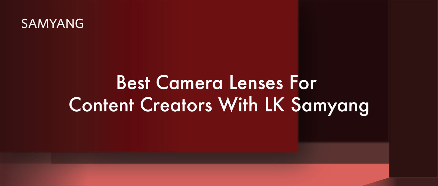 Best Camera Lenses For Content Creators With LK Samyang - LK Samyang